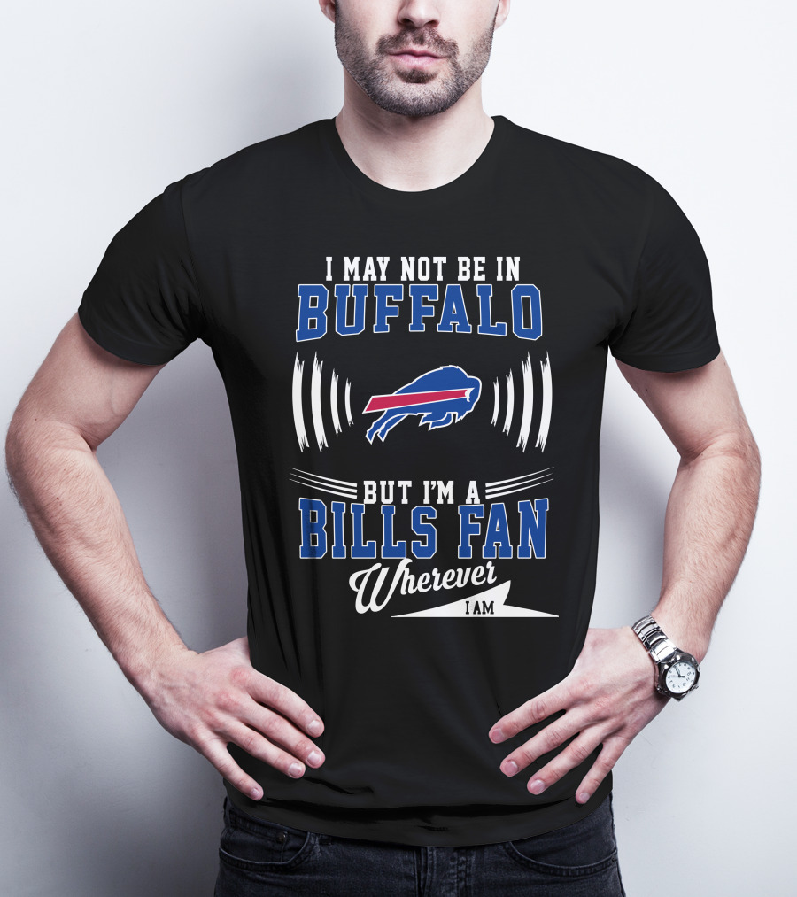 I May Not Be In Buffalo But I'm A Bills Fan Wherever I Am T-Shirt