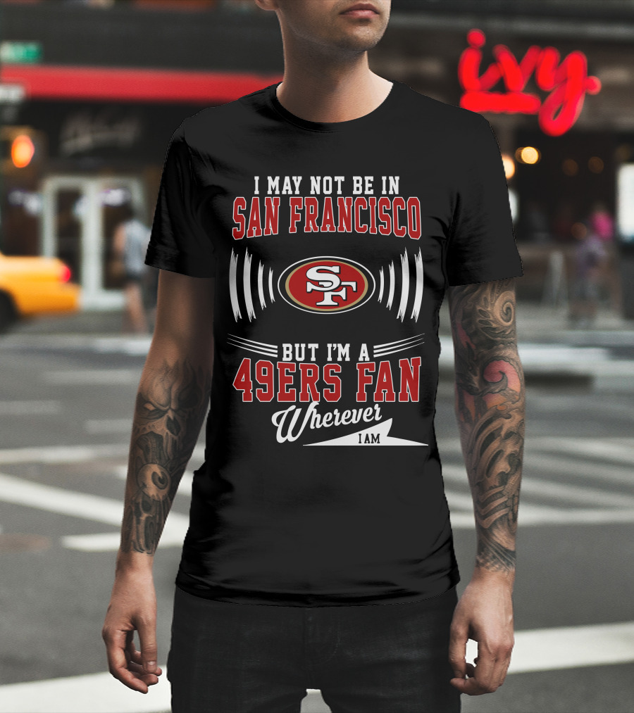 I May Not Be In San Francisco But I'm A 49Ers Fan Wherever I Am SF T-Shirt