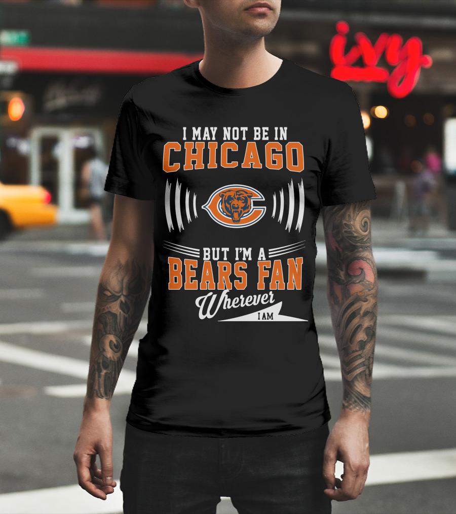I May Not Be In Chicago But I'm A Bears Fan Wherever I Am T-Shirt