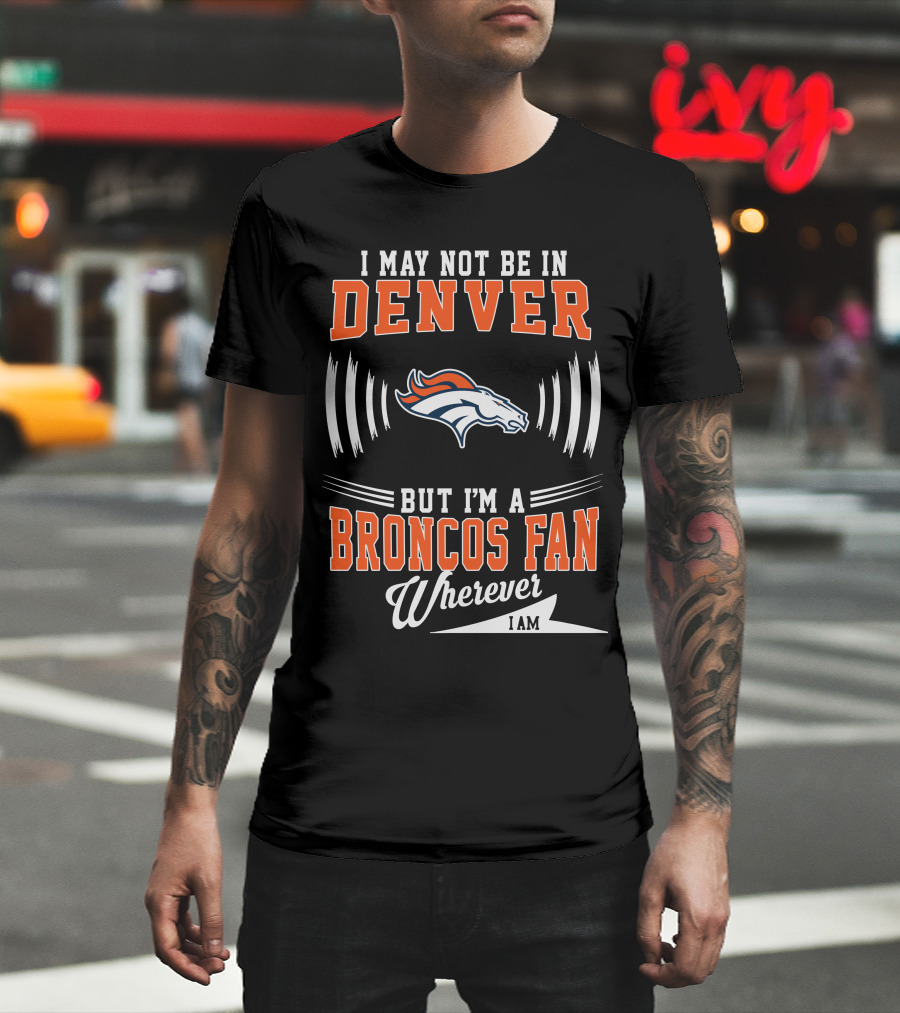 I May Not Be In Denver But I'm A Broncos Fan Wherever I Am T-Shirt