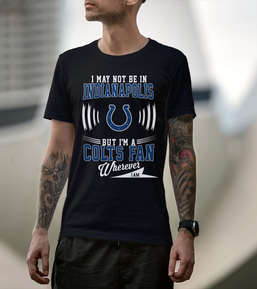 I May Not Be In Indianapolis But I'm A Colts Fan Wherever I Am T-Shirt