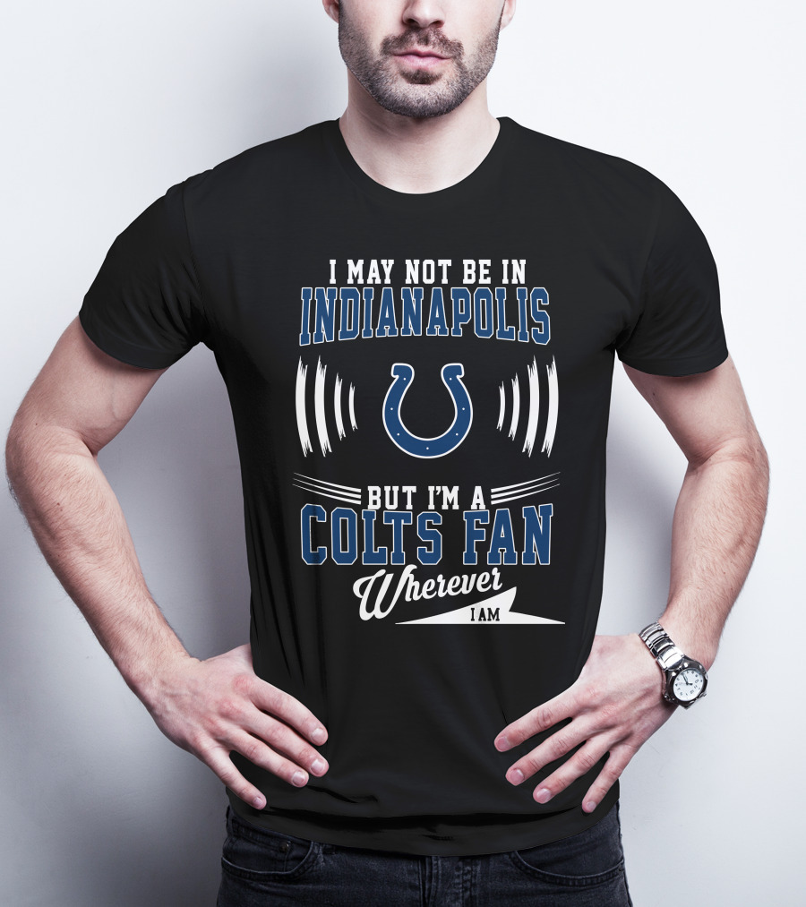 I May Not Be In Indianapolis But I'm A Colts Fan Wherever I Am T-Shirt