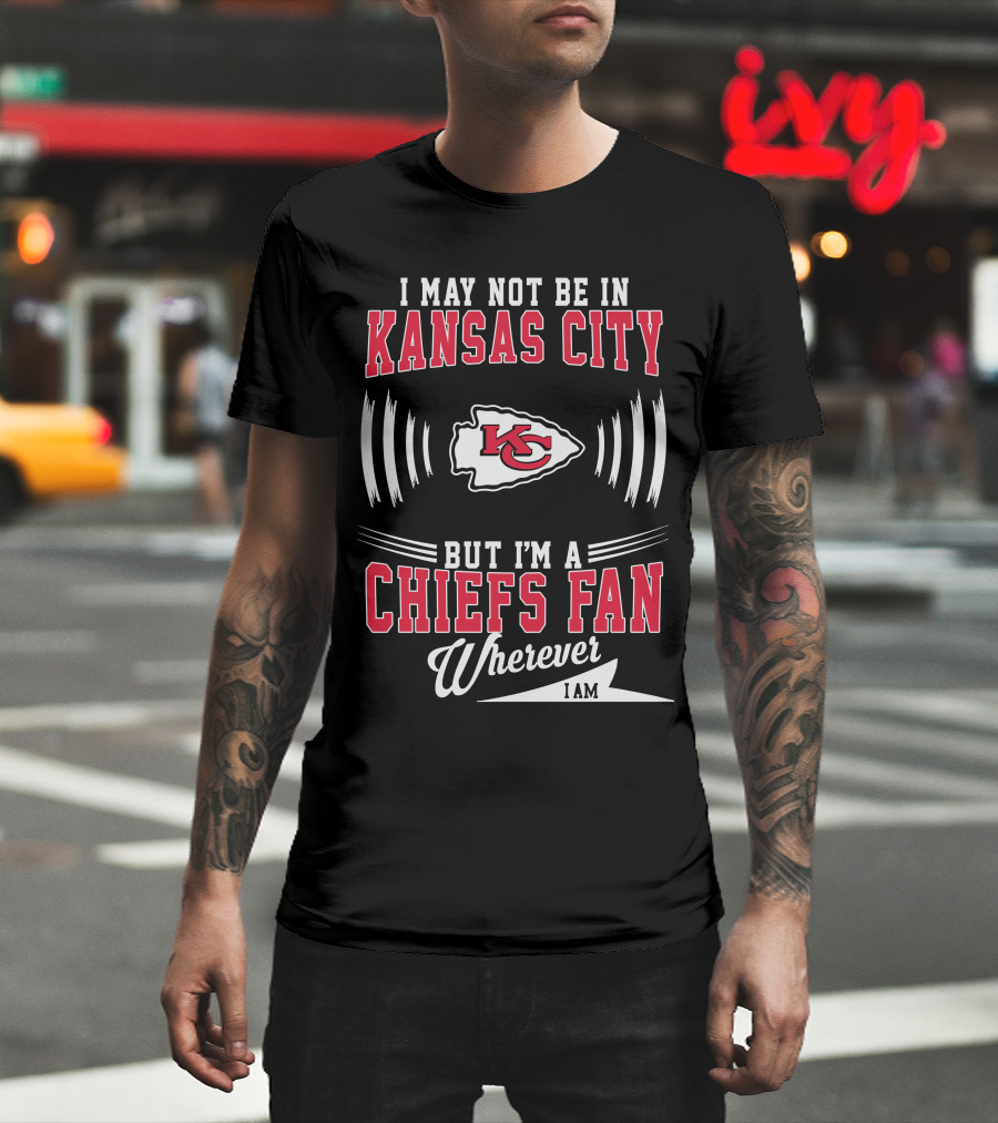 I May Not Be In Kansas City But I'm A Chiefs Fan Wherever I Am KC T-Shirt