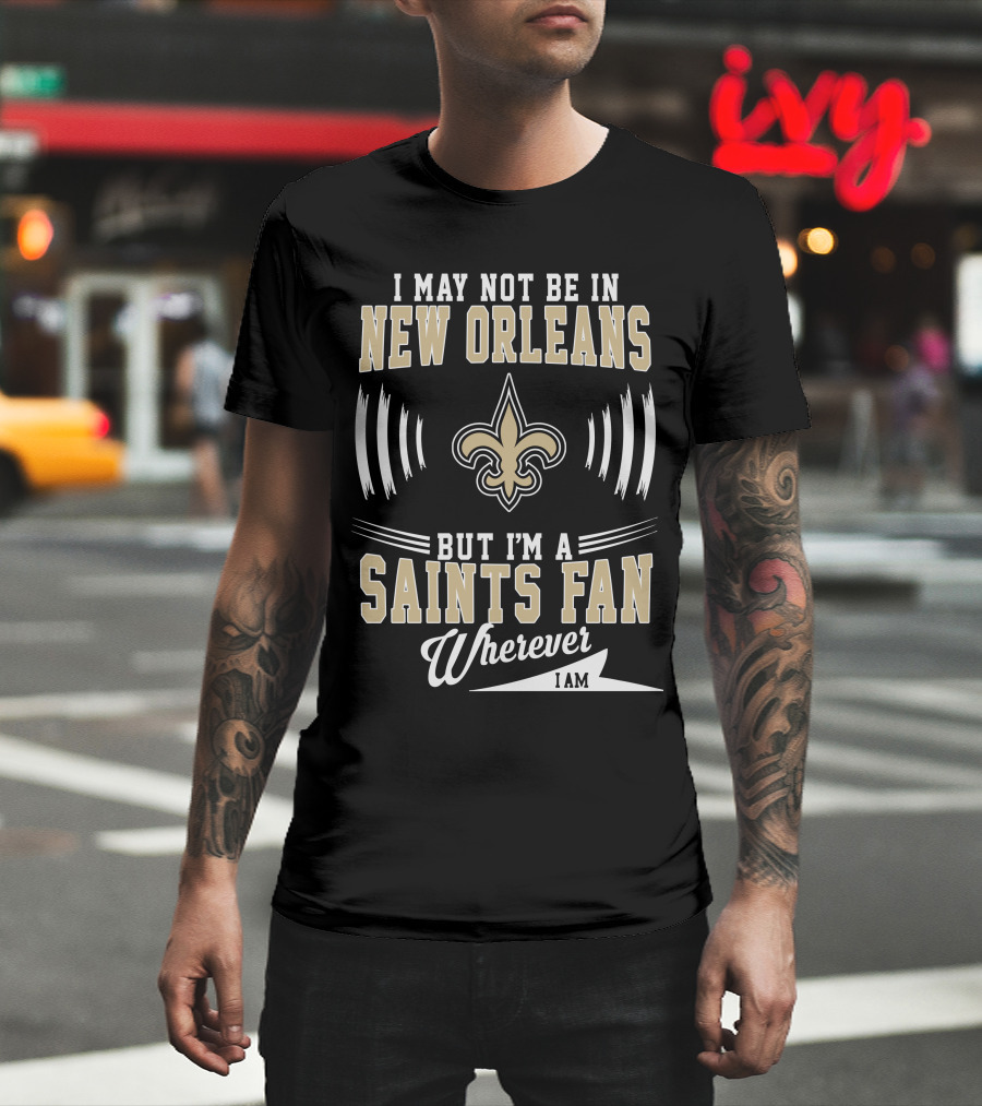 I May Not Be In New Orleans But I'm A Saints Fan Wherever I Am T-Shirt
