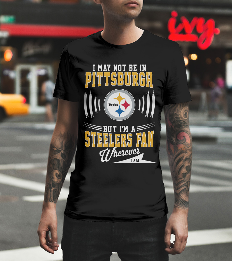 I May Not Be In Pittsburgh But I'm A Steelers Fan Wherever I Am T-Shirt
