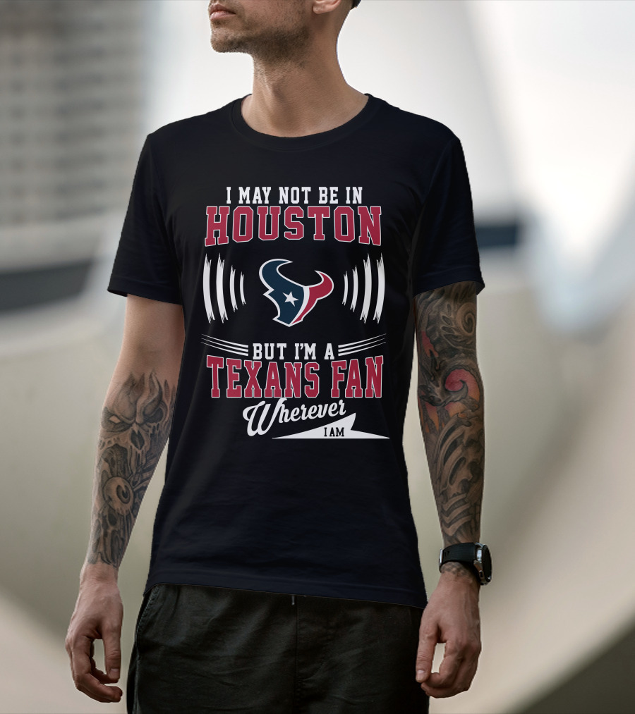 I May Not Be In Houston But I'm A Texans Fan Wherever I Am T-Shirt