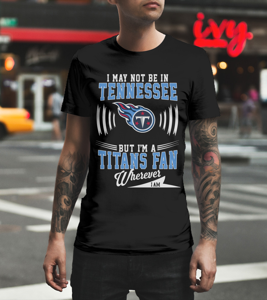 I May Not Be In Tennessee But I'm A Titans Fan Wherever I Am T-Shirt