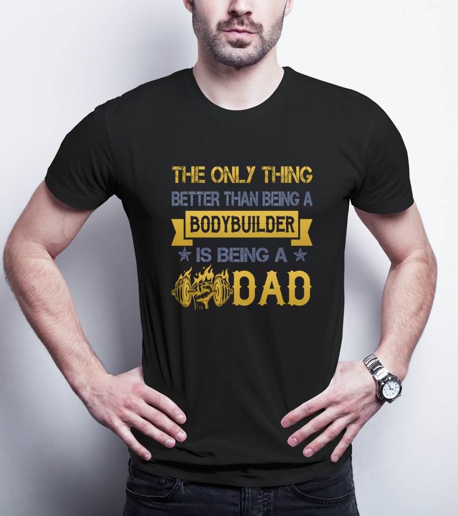 THE ONLY THING BETTER THAN BEING A BODYBUILDER IS BEING A DAD T-Shirt