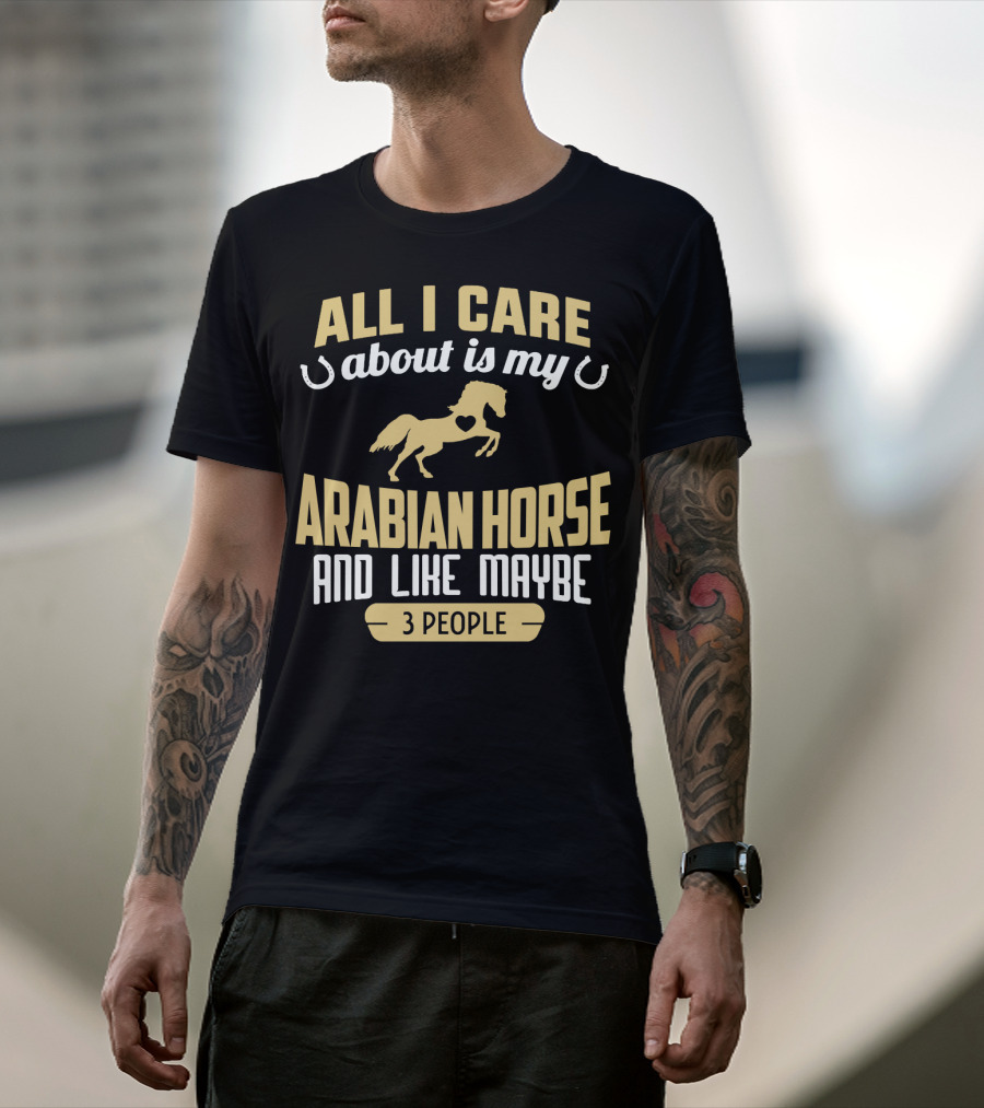 All I Care About Is My Arabian Horse And Like Maybe 3 People T-Shirt