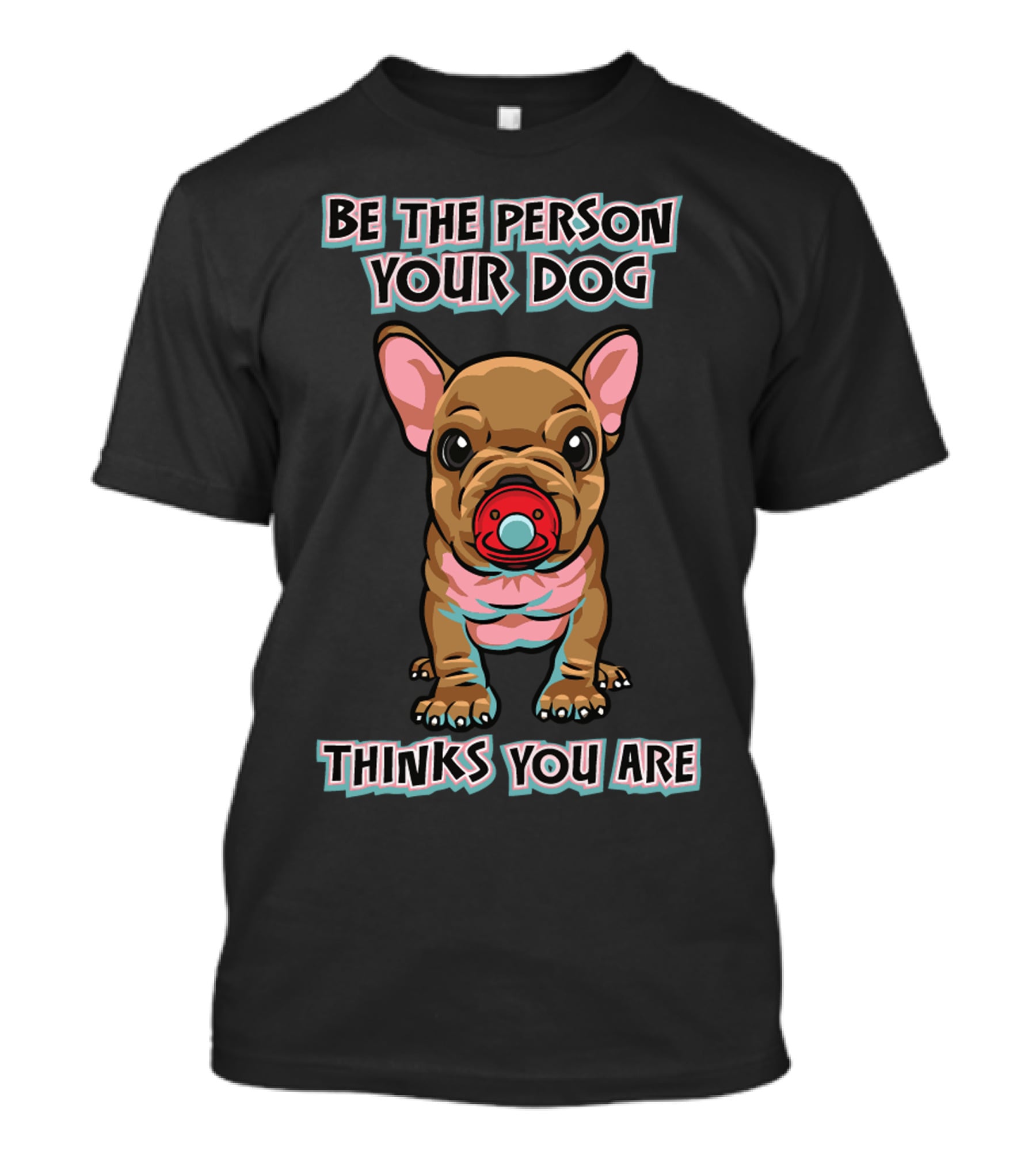 BE THE PERSON YOUR DOG THINKS YOU ARE French Bulldog With Red Pacifier T-Shirt