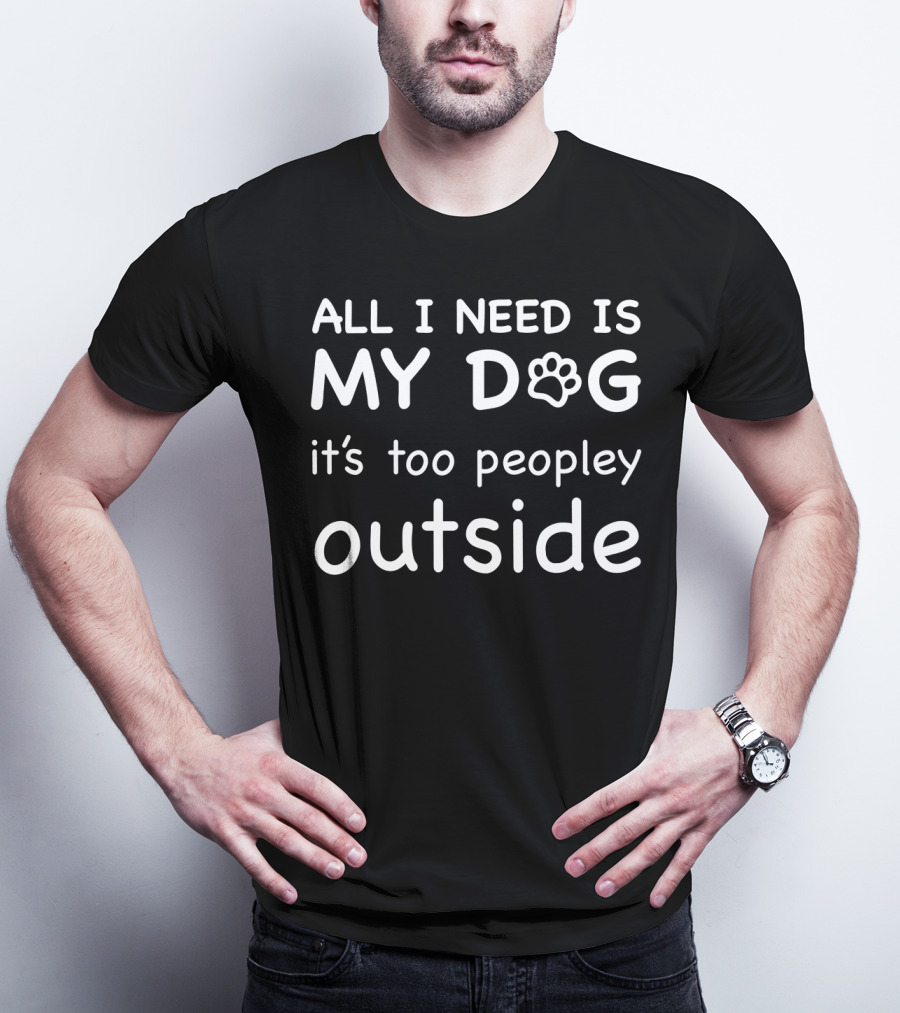 All I Need Is My Dog It's Too Peopley Outside T-Shirt