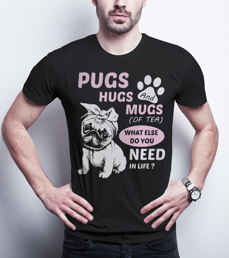 PUGS HUGS AND MUGS OF TEA WHAT ELSE DO YOU NEED IN LIFE T-Shirt