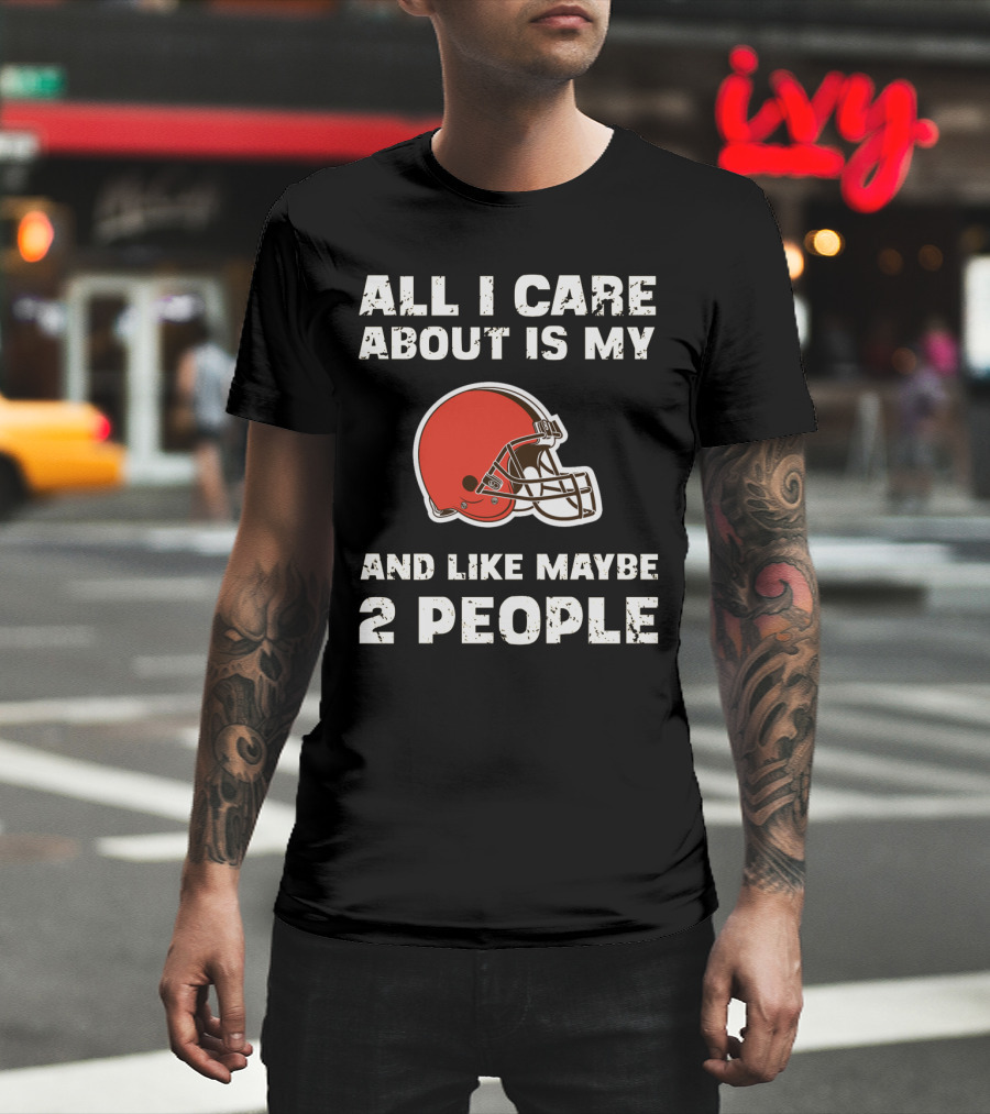 All I Care About Is My Cleveland Browns And Like Maybe 2 People T-Shirt