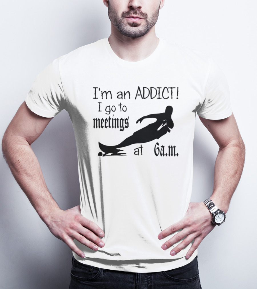I'm An Addict I Go To Meetings At 6 A.m. Surfing T-Shirt
