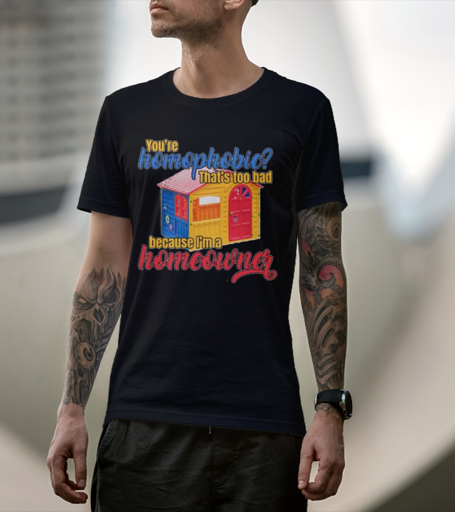 You're Homophobic That's Too Bad Because I'm A Homeowner Toy House T-Shirt