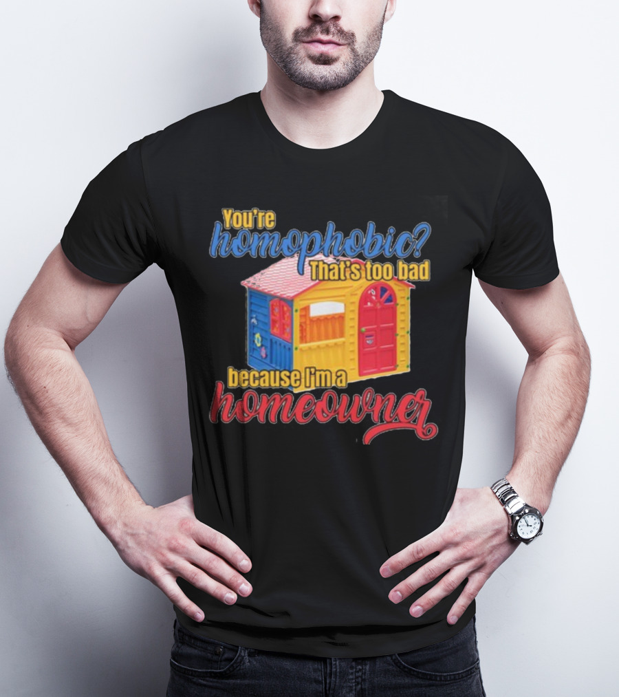 You're Homophobic That's Too Bad Because I'm A Homeowner Toy House T-Shirt