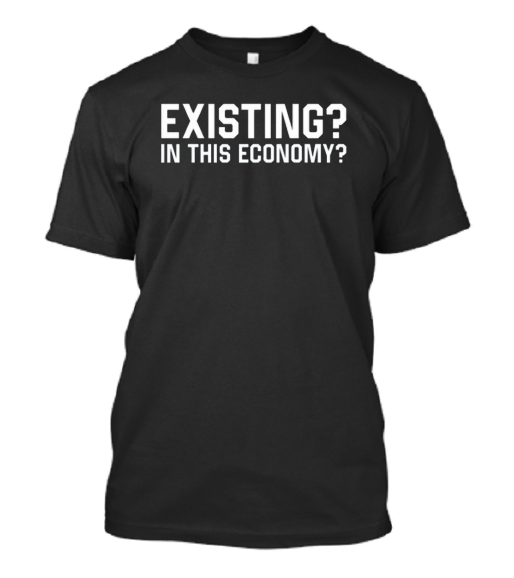 Existing? In This Economy? T-Shirt