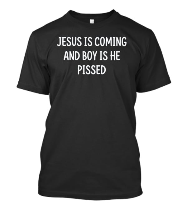 Jesus Is Coming And Boy Is He Pissed T-Shirt