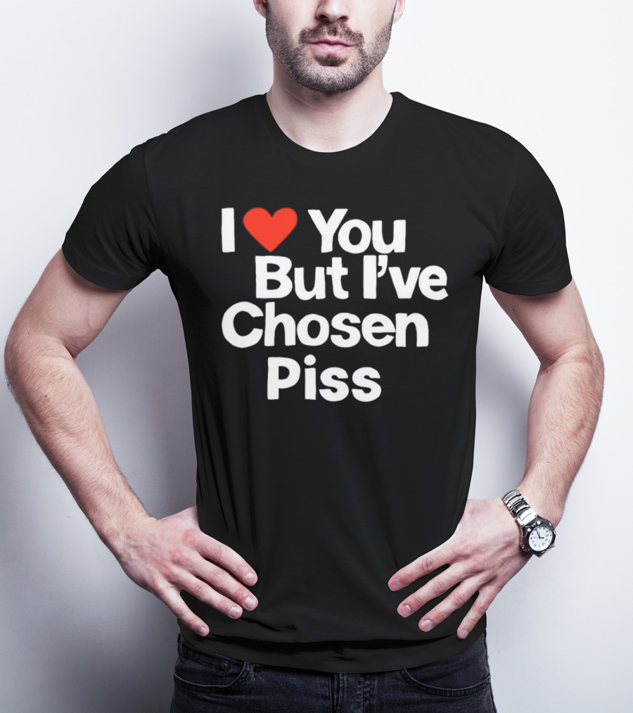 I Love You But I've Chosen Piss Novelty Humor T-Shirt