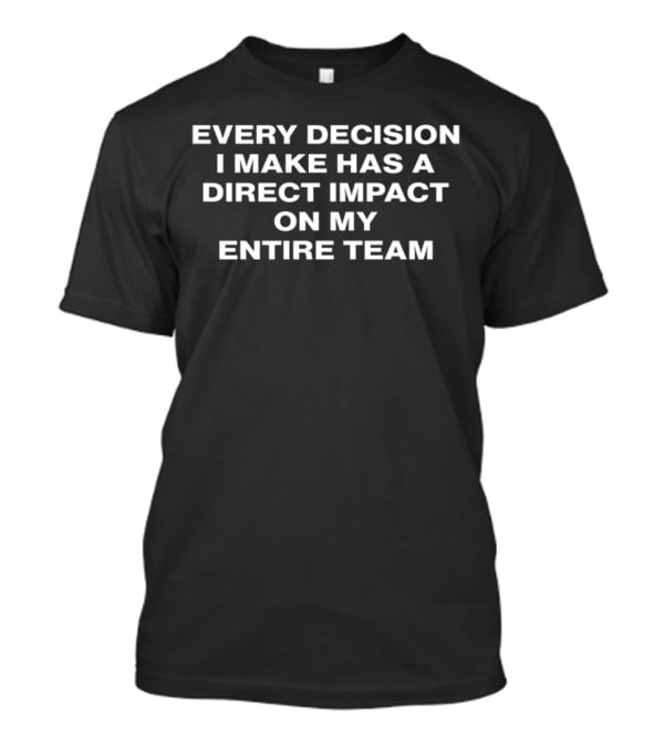 Every Decision I Make Has A Direct Impact On My Entire Team Meaningful Leadership Influence T-Shirt