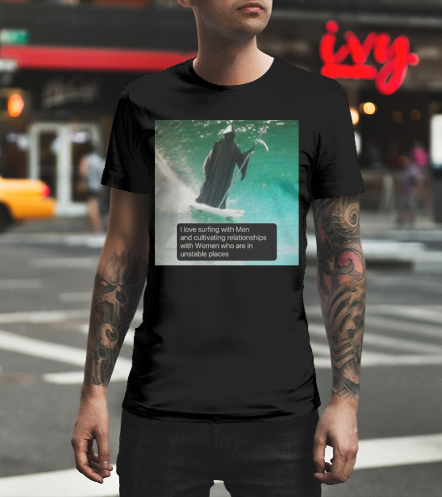 Surfing With Men And Cultivating Relationships With Women Who Are In Unstable Places T-Shirt