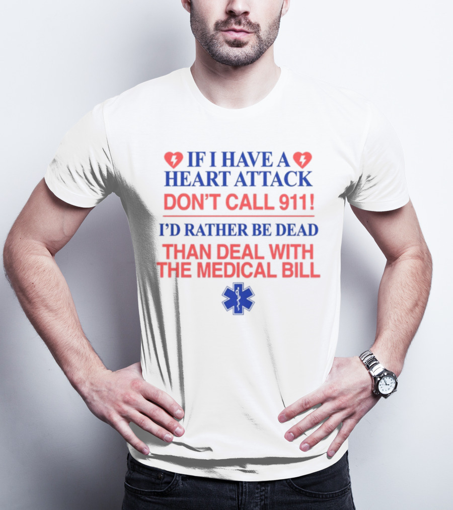 Graphicwarcrimes If I Have A Heart Attack Don't Call 911 I'd Rather Be Dead Than Deal With The Medical Bill Medical T-Shirt