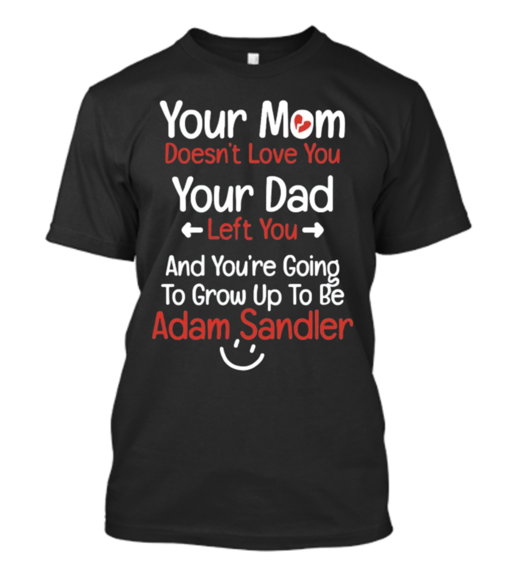Your Mom Doesn't Love You Your Dad Left You And You're Going To Grow Up To Be Adam Sandler T-Shirt