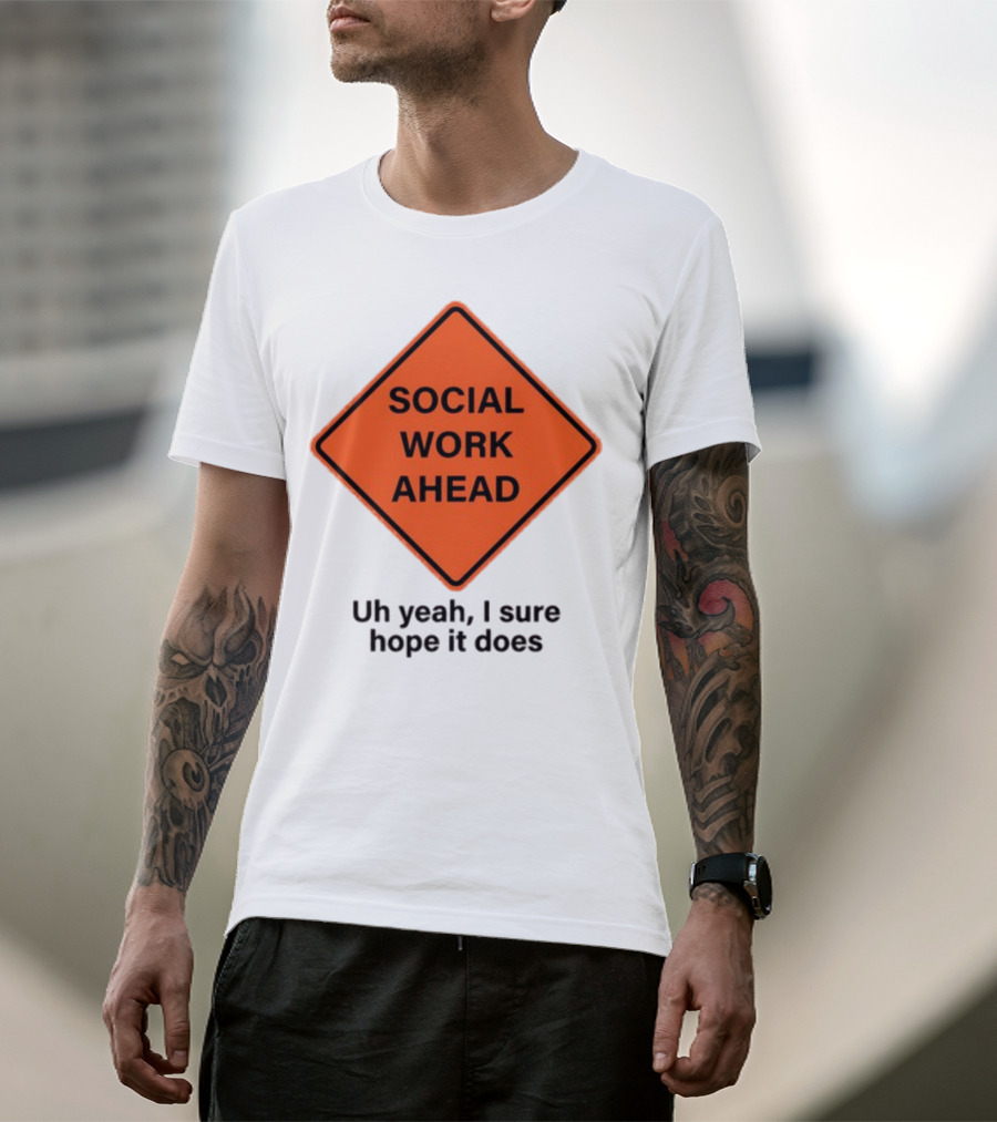 Gotfunny Social Work Ahead Sign Uh Yeah I Sure Hope It Does T-Shirt