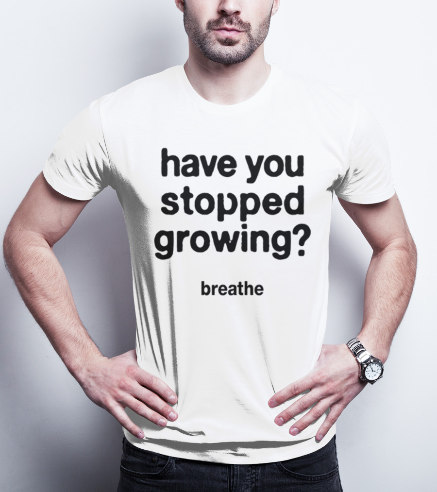 Have You Stopped Growing Breathe T-Shirt