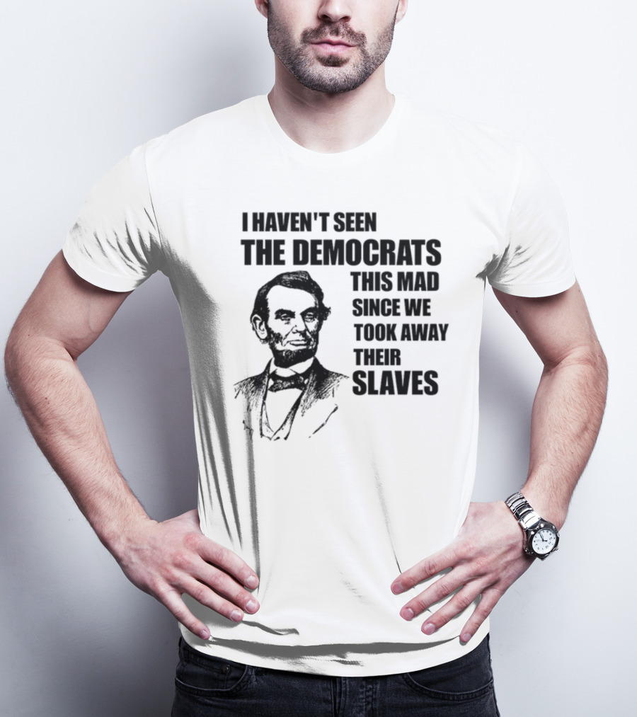 I Haven't Seen The Democrats This Mad Since We Took Away Their Slaves Lincoln Just Eddy88 T-Shirt