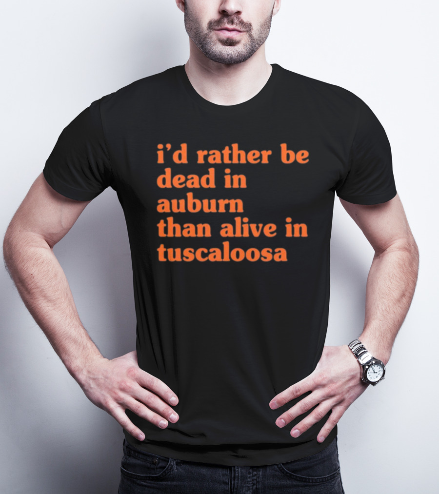 I'd Rather Be Dead In Auburn Than Alive In Tuscaloosa T-Shirt