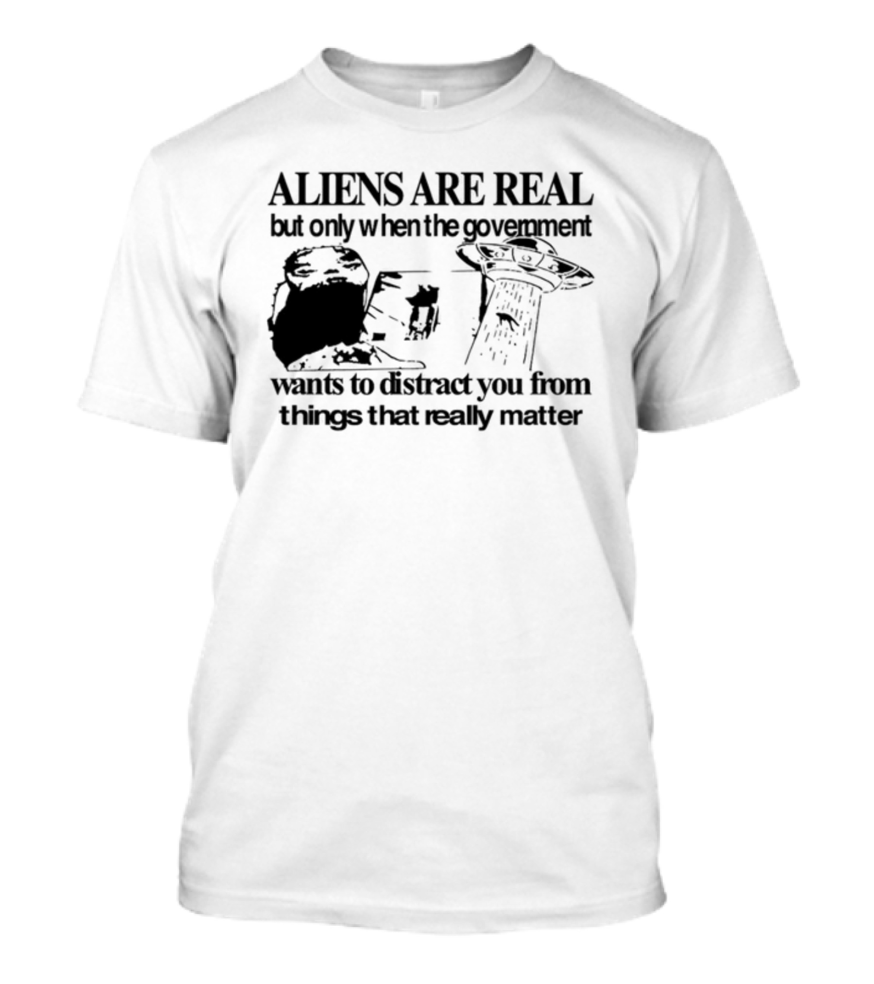 Aliens Are Real But Only When The Government Wants To Distract You From Things That Really Matter T-Shirt