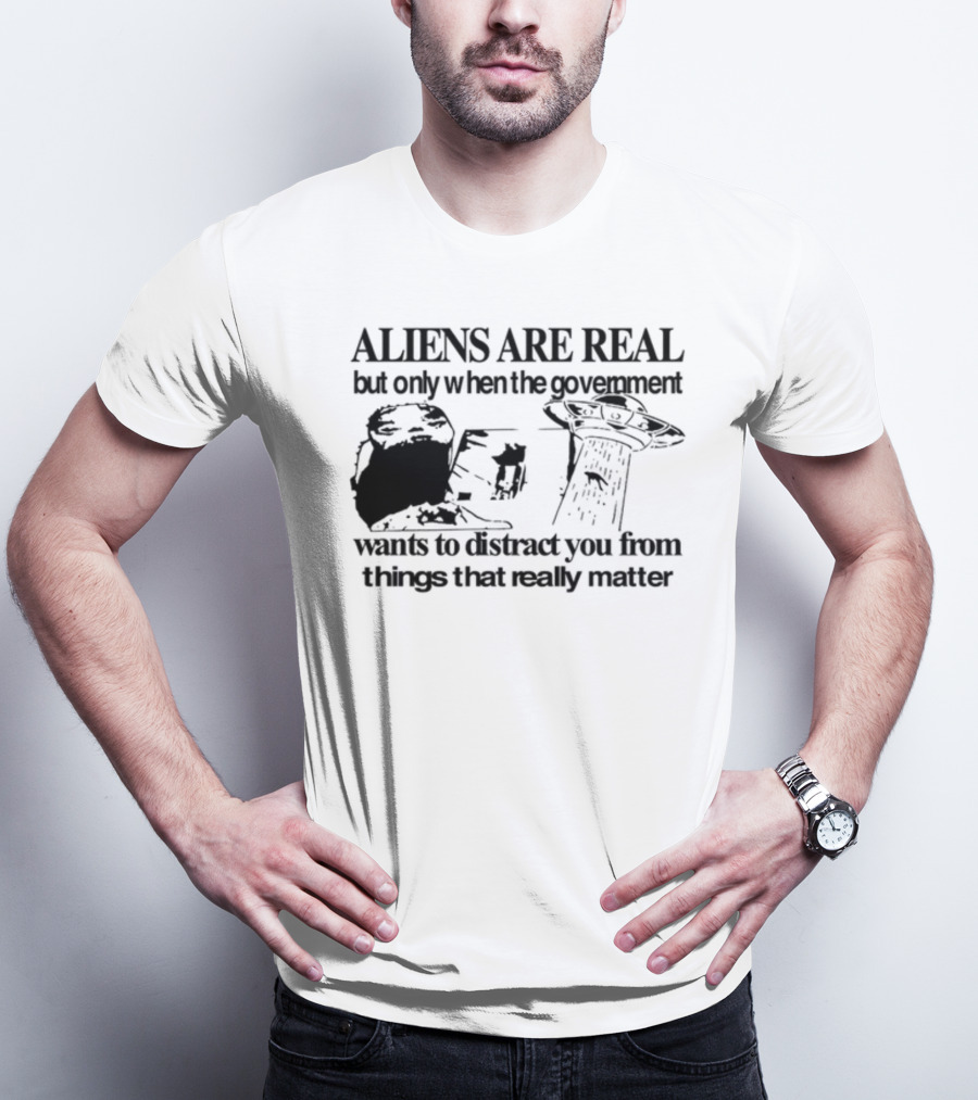 Aliens Are Real But Only When The Government Wants To Distract You From Things That Really Matter T-Shirt