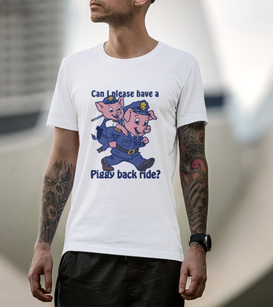 Can I Please Have A Piggy Back Ride? Police Pigs In Uniforms T-Shirt