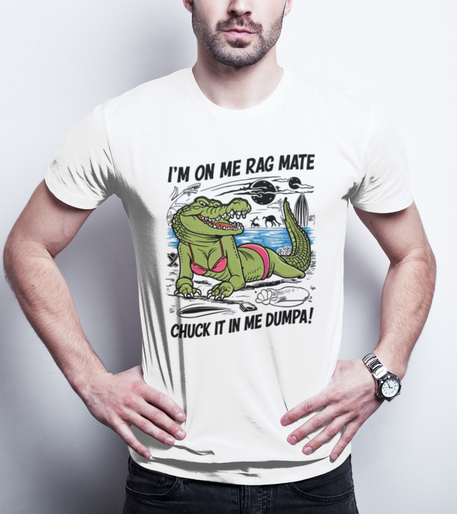 I'm On Me Rag Mate Chuck It In Me Dumpa Crocodile Bikini Humor T-Shirt