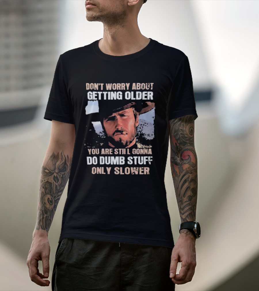 Clint Eastwood Don't Worry About Getting Older You're Still Gonna Do Dumb Stuff Only Slower T-Shirt