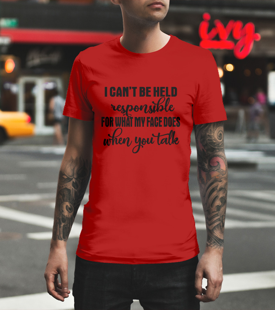 I Can't Be Held Responsible For What My Face Does When You Talk T-Shirt