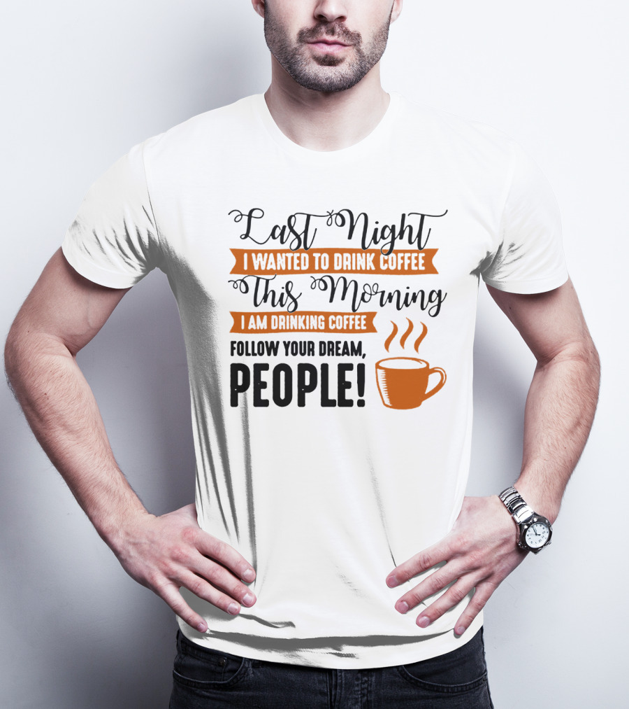 Last Night I Wanted To Drink Coffee This Morning I Am Drinking Coffee Follow Your Dream People T-Shirt