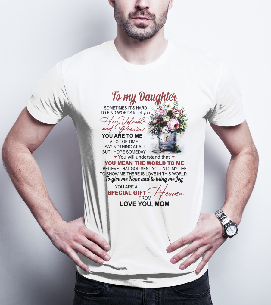 To My Daughter Sometimes It's Hard To Find Words To Tell You How Valuable And Precious You Mean The World To Me Special Gift From Heaven Love You Mom T-Shirt