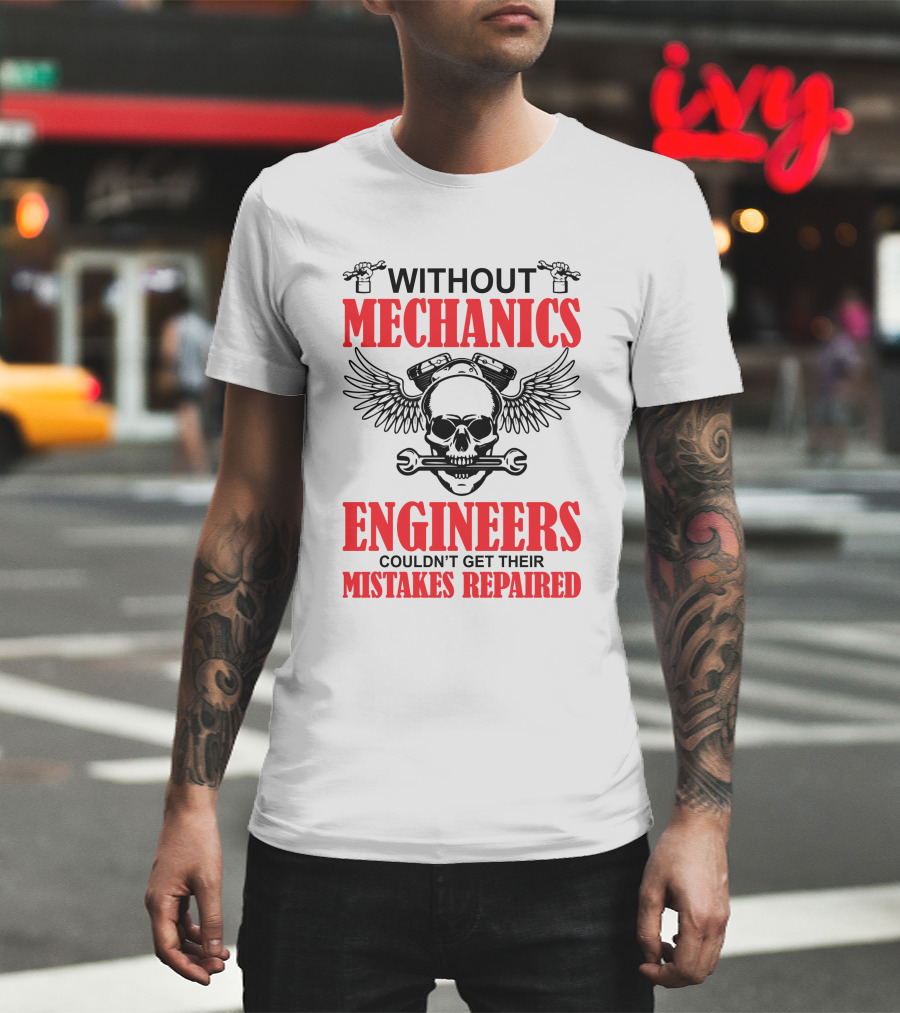 Without Mechanics Engineers Couldn't Get Their Mistakes Repaired T-Shirt