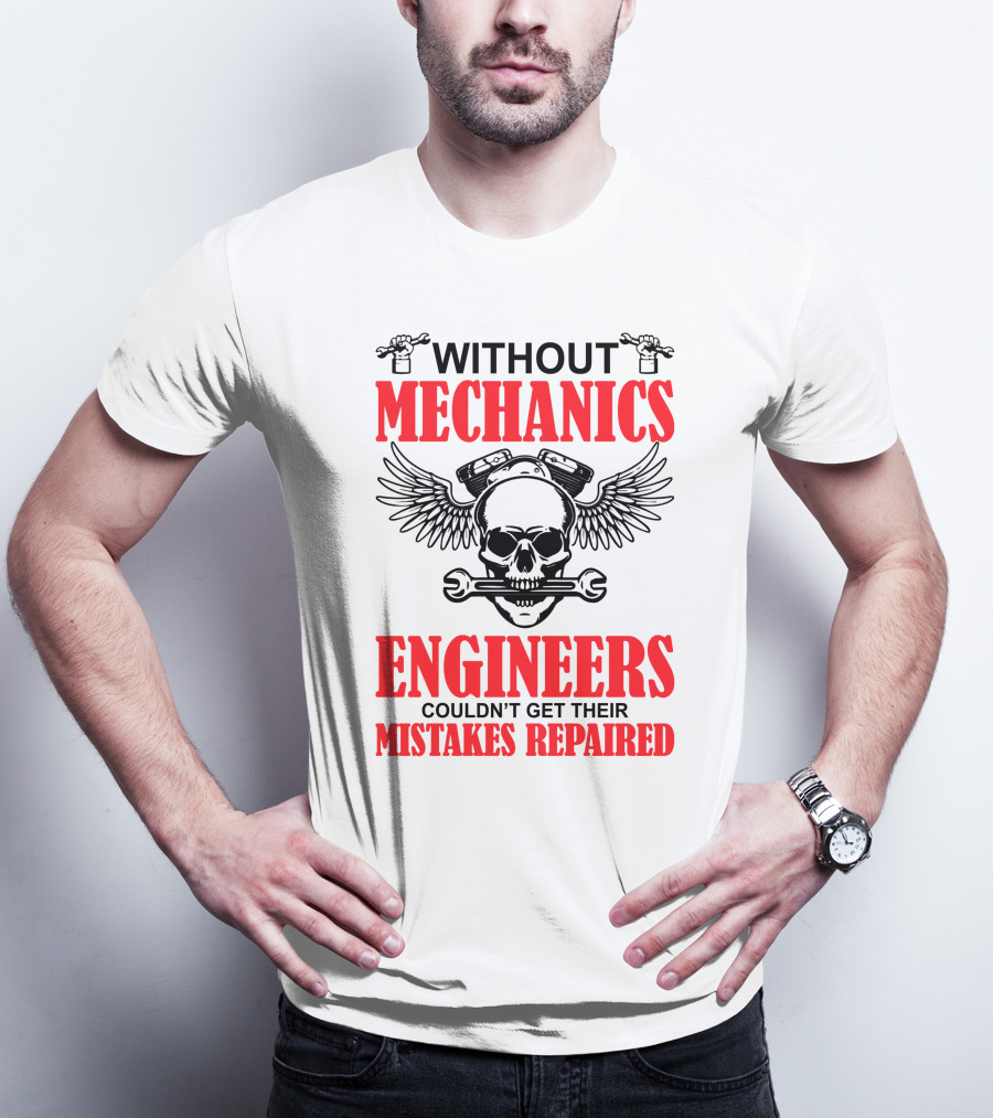 Without Mechanics Engineers Couldn't Get Their Mistakes Repaired T-Shirt