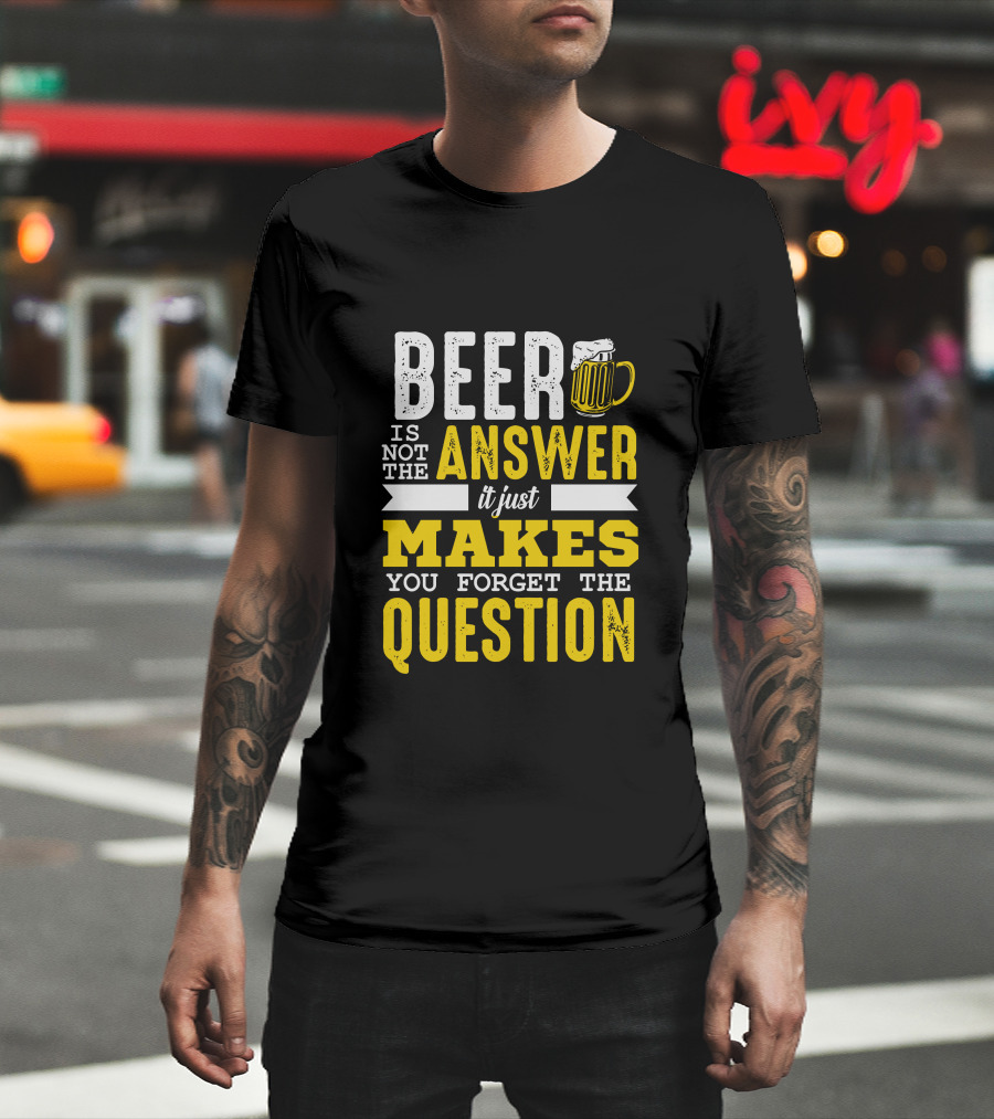 Beer Is Not The Answer It Just Makes You Forget The Question T-Shirt