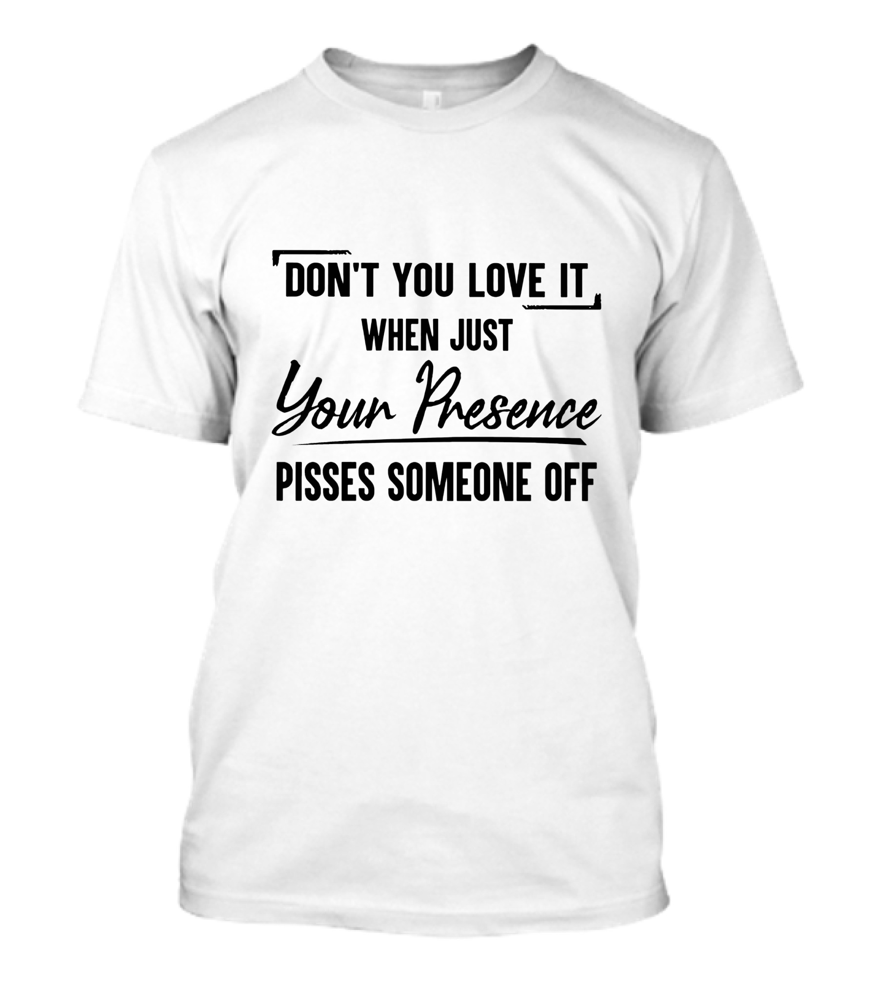 DON'T YOU LOVE IT WHEN JUST YOUR PRESENCE PISSES SOMEONE OFF T-Shirt