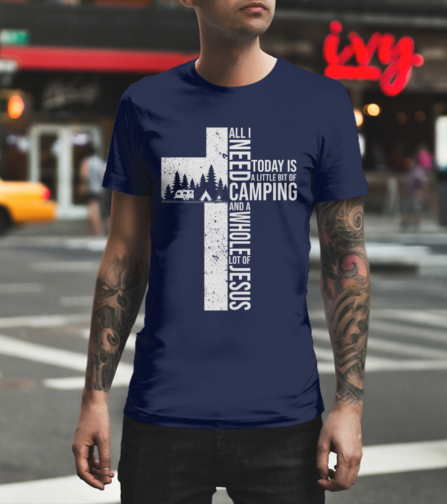 All I Need Today Is A Little Bit Of Camping And A Whole Lot Of Jesus Cross With Camper And Tent T-Shirt