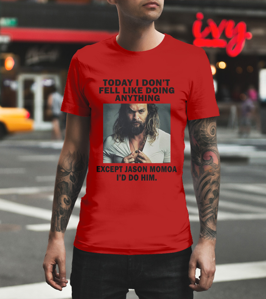 Today I Don't Feel Like Doing Anything Except Jason Momoa I'd Do Him T-Shirt