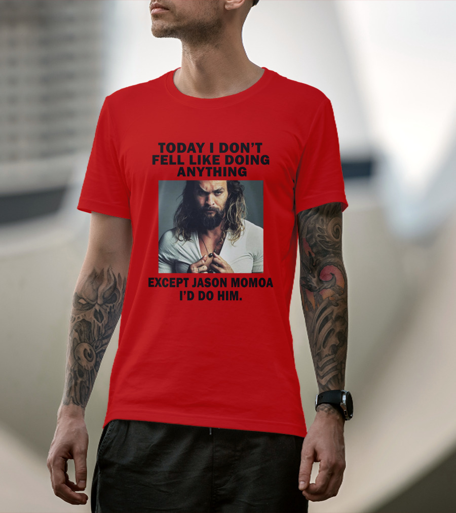 Today I Don't Feel Like Doing Anything Except Jason Momoa I'd Do Him T-Shirt