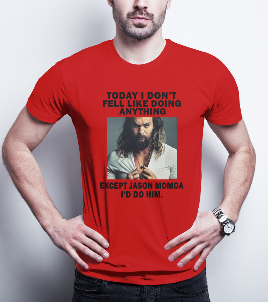 Today I Don't Feel Like Doing Anything Except Jason Momoa I'd Do Him T-Shirt