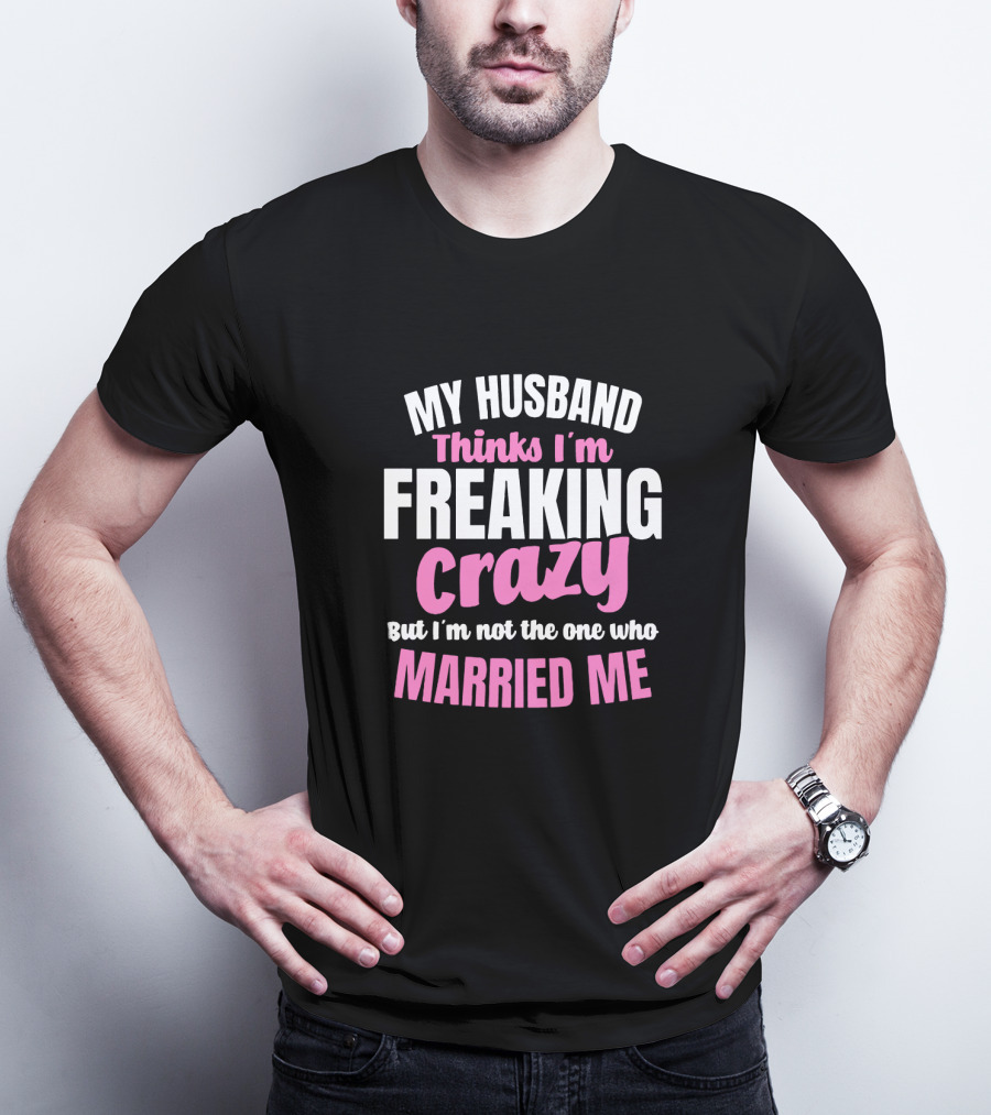My Husband Thinks I'm Freaking Crazy But I'm Not The One Who Married Me T-Shirt