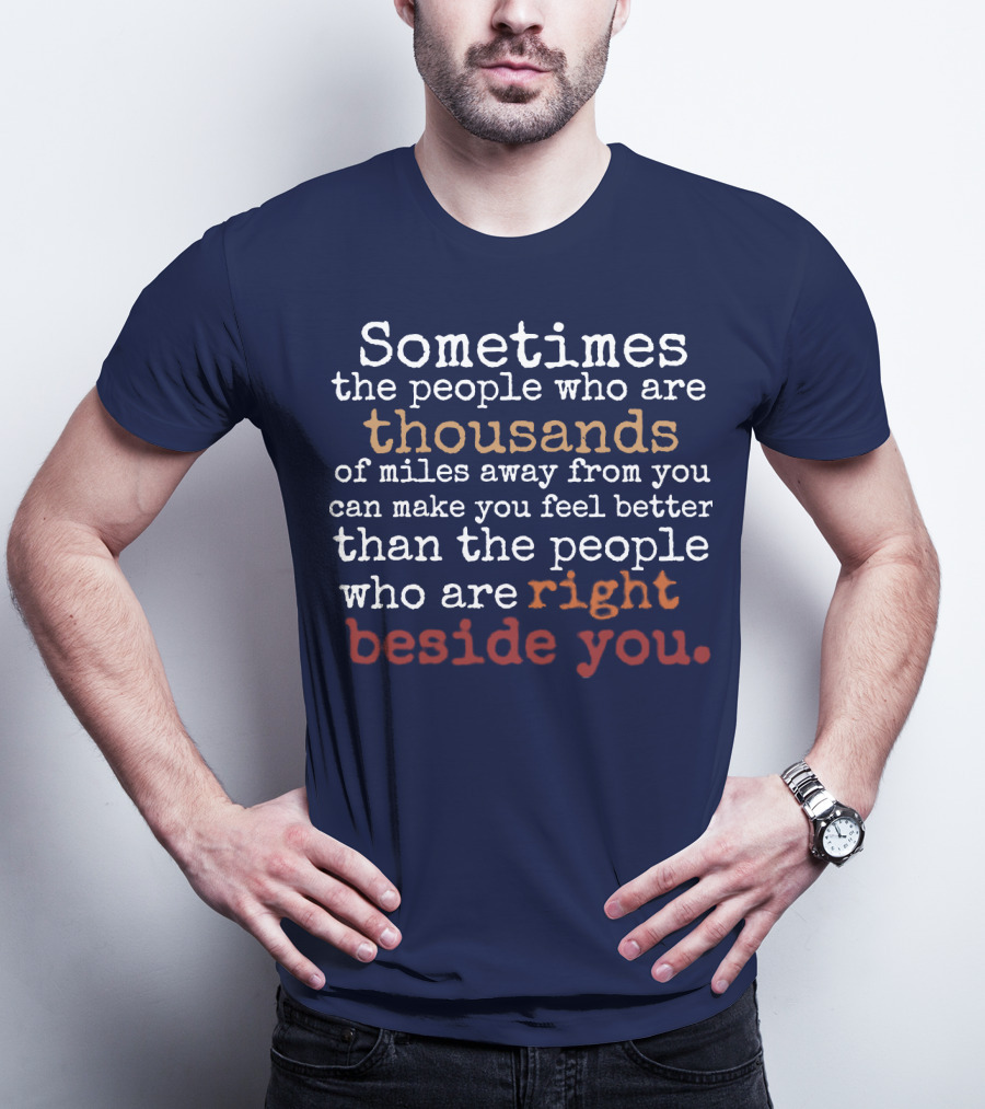 Sometimes The People Thousands Of Miles Away Make You Feel Better Than Those Right Beside You T-Shirt