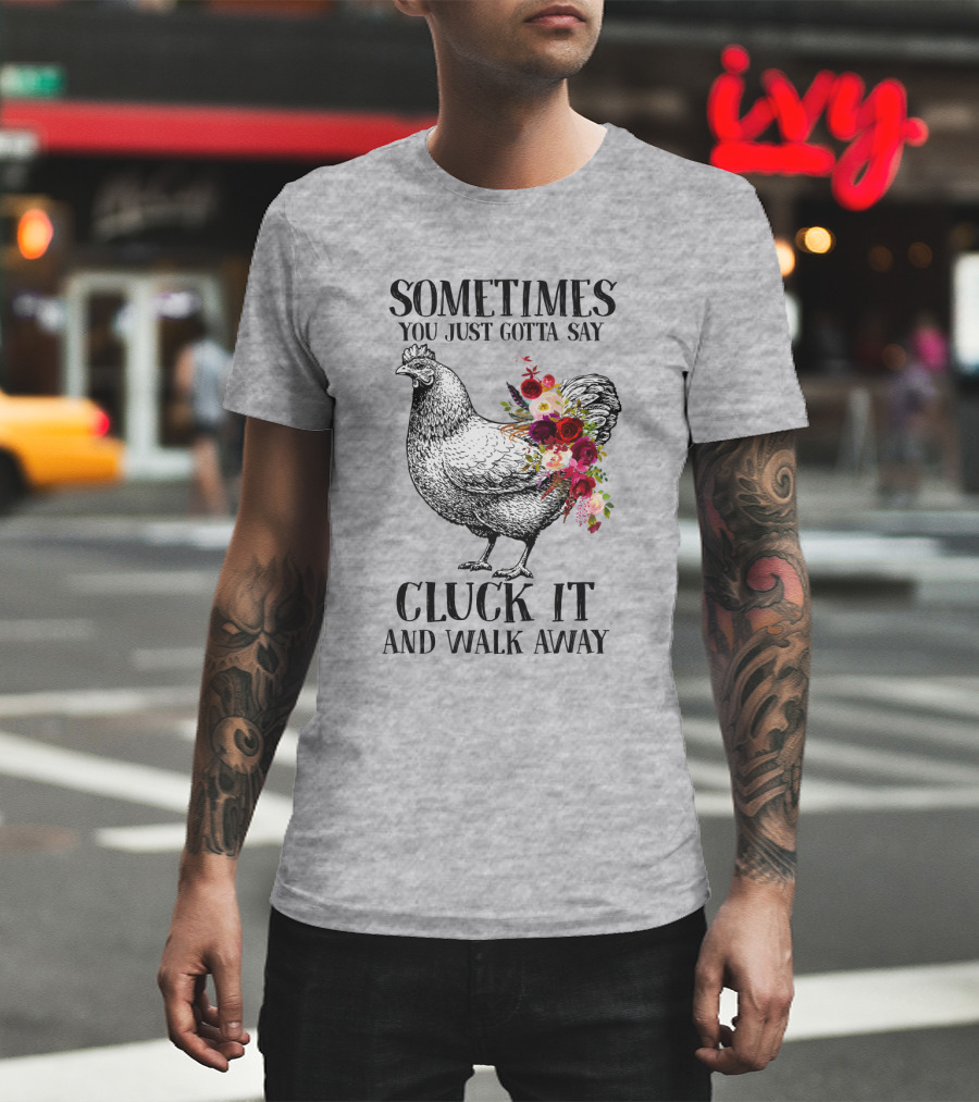 Sometimes You Just Gotta Say Cluck It And Walk Away Chicken With Flowers T-Shirt